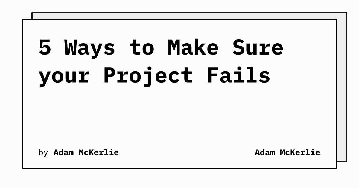 5 Ways to Make Sure your Project Fails 5 Ways to Make Sure your Project Fails